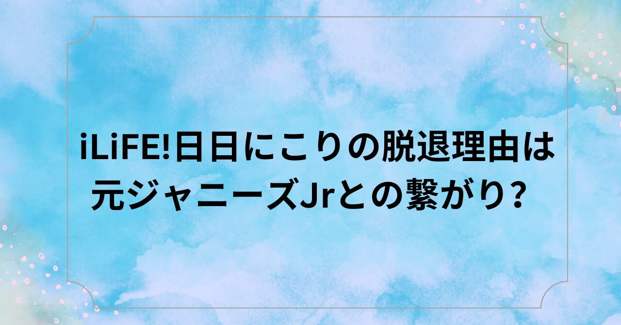 iLiFE!日日にこりの脱退理由は元ジャニーズJrとの繋がり？ - はれまるブログ